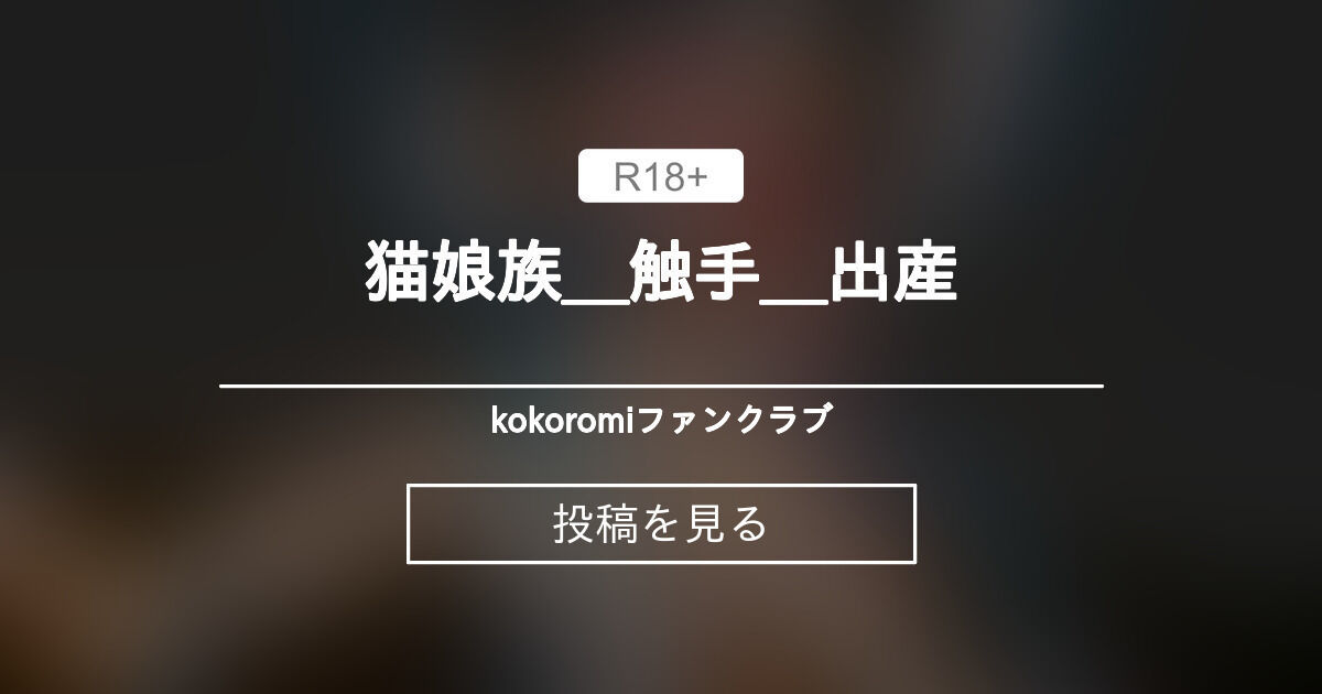 猫娘族_触手_出産 - kokoromiファンクラブ (kokoromi)の投稿｜ファンティア[Fantia]