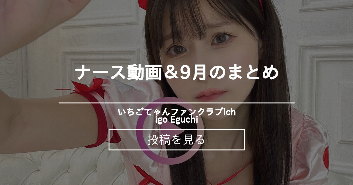 【自撮り】 ナース動画＆9月のまとめ♥️ - いちごてゃんファンクラブ🩵Ichigo Eguchi (江口いちご)の投稿｜ファンティア[Fantia]