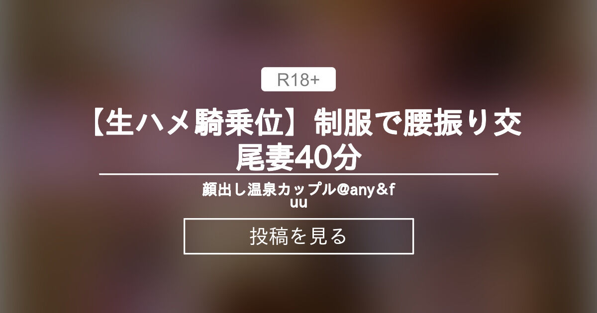 【素人】 【生ハメ騎乗位】制服で腰振り交尾妻40分💦 - 顔出し温泉カップル@any＆fuu (any＆fuu)の投稿｜ファンティア[Fantia]
