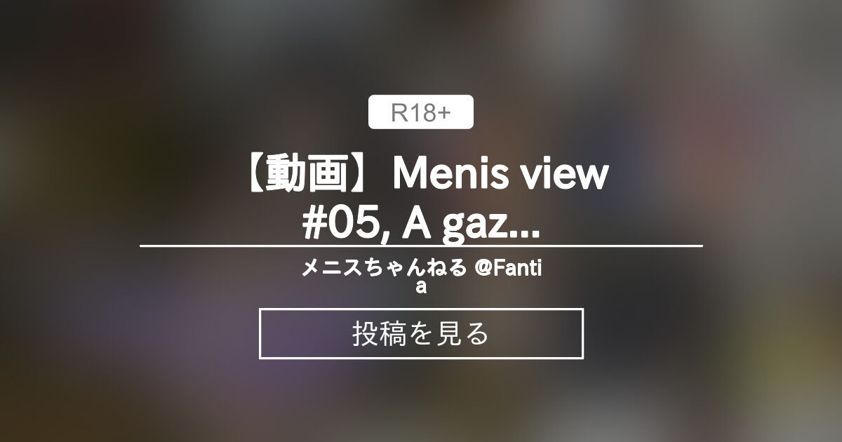 【動画】Menis view #05, A gaze of pleasure 快感の視線 - メニスちゃんねる @Fantia (蛍メニス)の ...