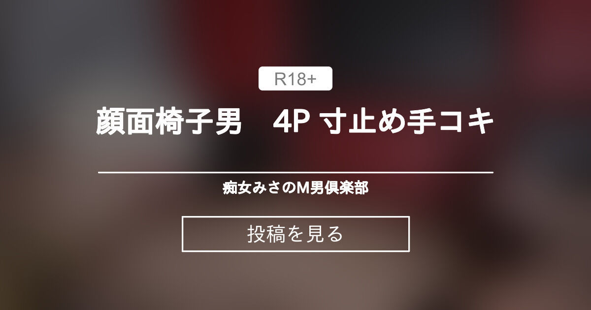 【寸止め】 顔面椅子男 4P 寸止め手コキ - 痴女みさのM男倶楽部 (痴女みさ)の投稿｜ファンティア[Fantia]