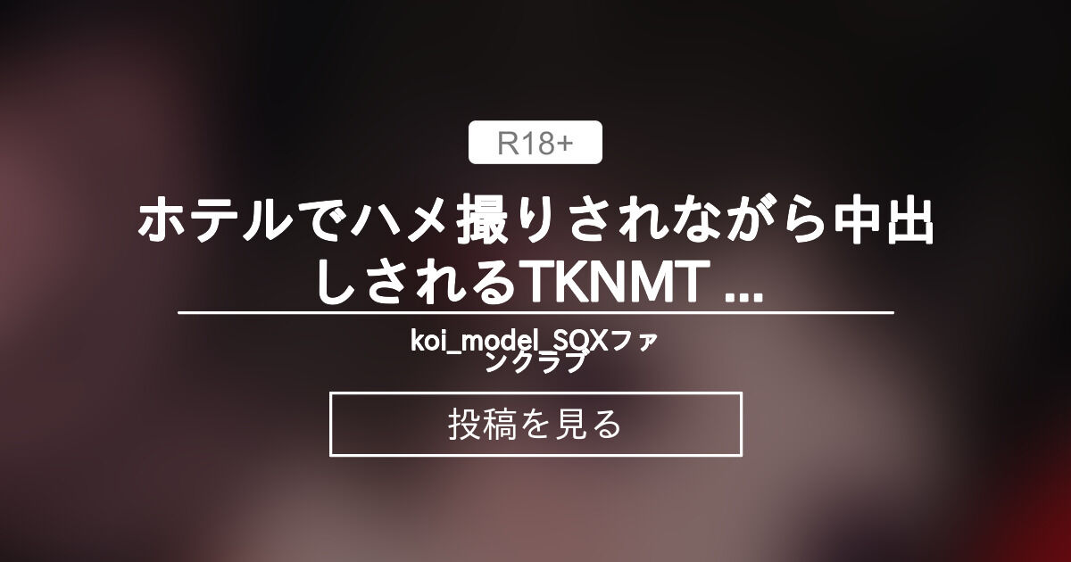 【Vtuber】 ホテルでハメ撮りされながら中出しされるTKNMT 4k - koi_model_SOXファンクラブ (koi_model_SOX)の投稿｜ファンティア[Fantia]
