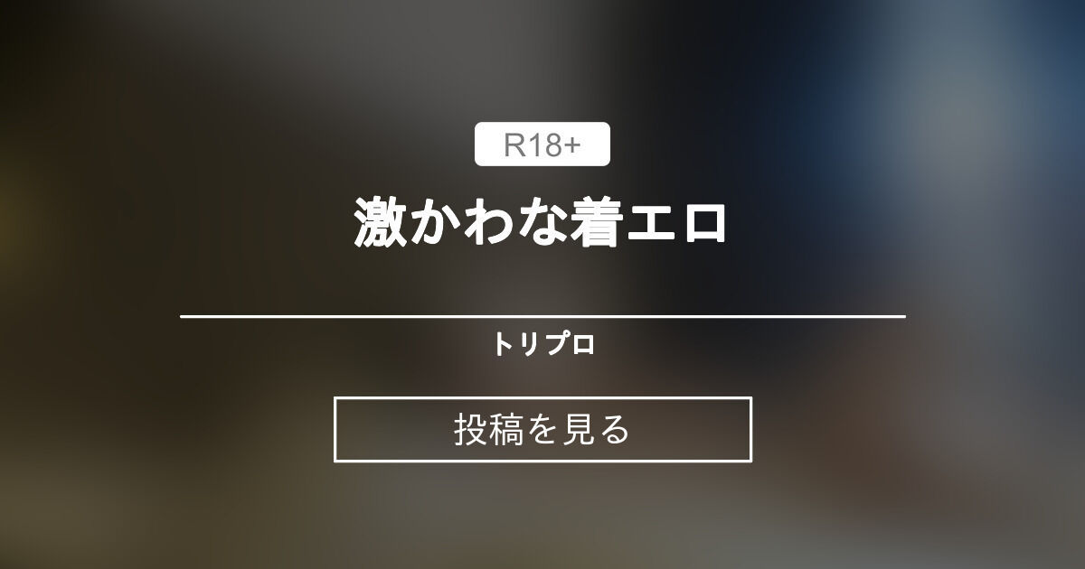【着エロ】 激かわな着エロ - トリプロ (trigger-project)の投稿｜ファンティア[Fantia]