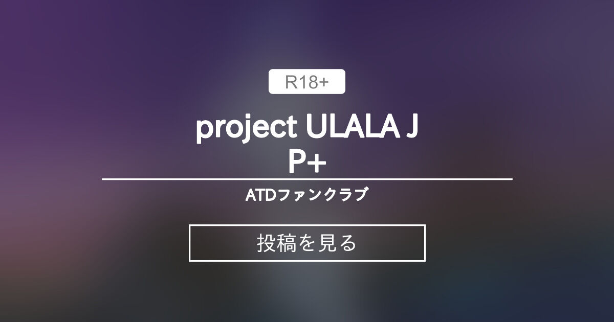 project ULALA JP+ - ATDファンクラブ (ATD)の投稿｜ファンティア[Fantia]
