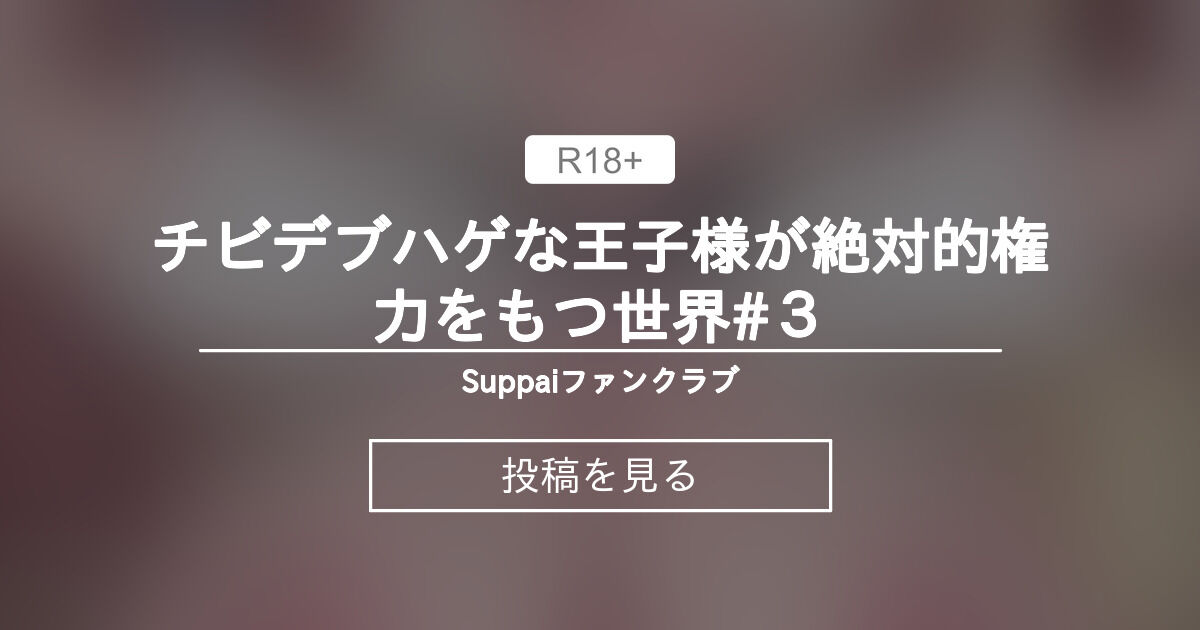チビデブハゲな王子様が絶対的権力をもつ世界#3 - Suppaiファンクラブ (Suppai)の投稿｜ファンティア[Fantia]