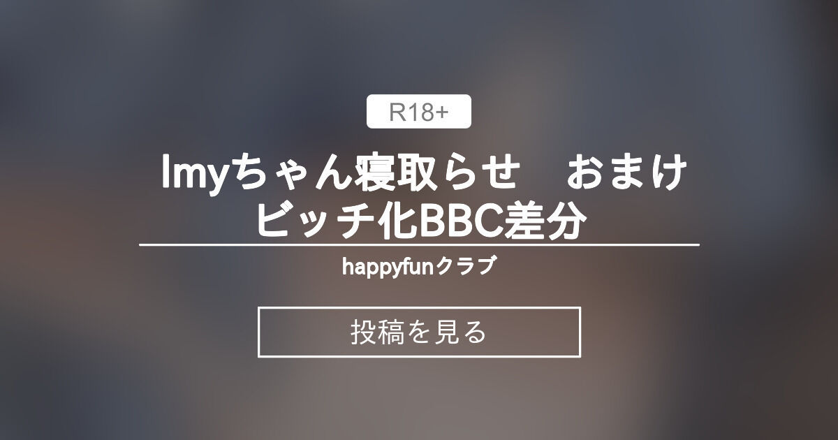 lmyちゃん寝取らせ おまけビッチ化BBC差分 - happyfunクラブ (happyfun)の投稿｜ファンティア[Fantia]
