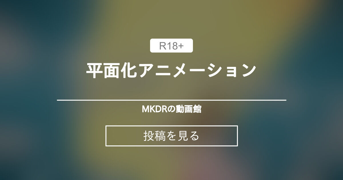 平面化アニメーション - MKDRの動画館 (MKDR)の投稿｜ファンティア[Fantia]
