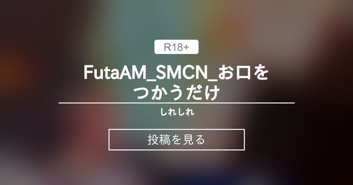 【Smcn】 FutaAM_SMCN_お口をつかうだけ - しれしれ (siresire)の投稿｜ファンティア[Fantia]