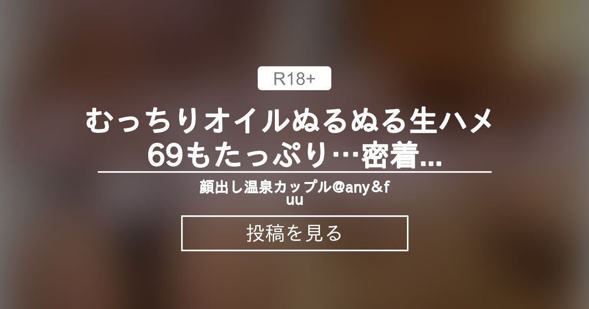 【素人】 むっちりオイル🫧ぬるぬる生ハメ♡ 69もたっぷり…密着えっち💗 - 顔出し温泉カップル@any＆fuu (any＆fuu)の投稿 ...