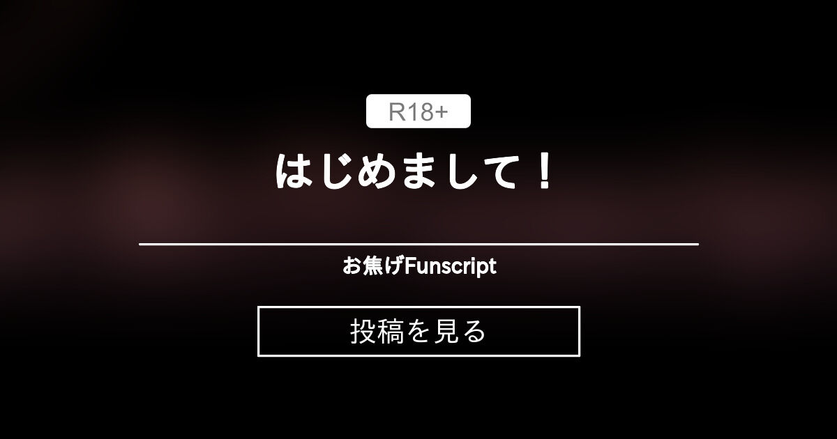 【funscript】 はじめまして！ - お焦げFunscript (お焦げFunscript)の投稿｜ファンティア[Fantia]