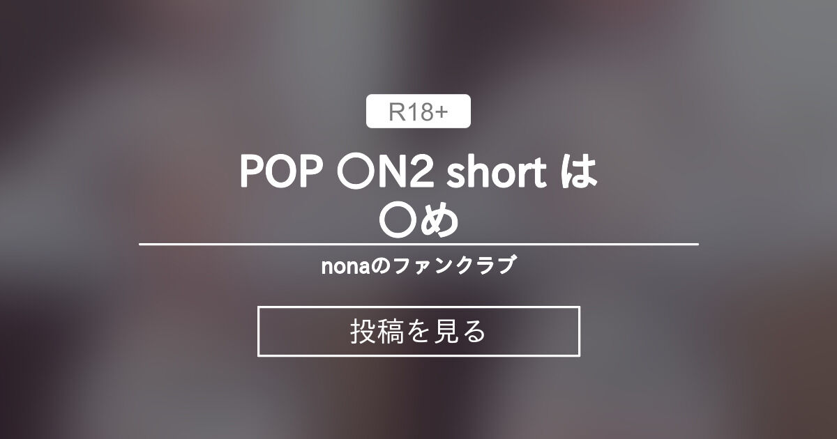【mmd】 POP 〇N2 short は〇め - nonaのファンクラブ (nona)の投稿｜ファンティア[Fantia]