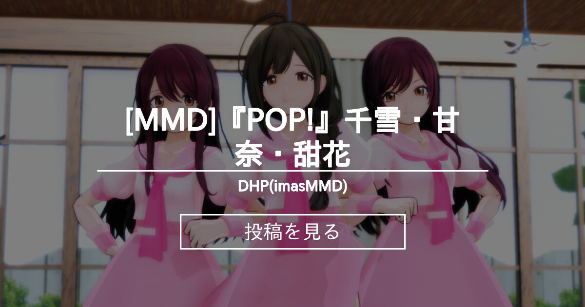 [MMD]『POP!』千雪・甘奈・甜花 - DHP(imasMMD) (DHP)の投稿｜ファンティア[Fantia]