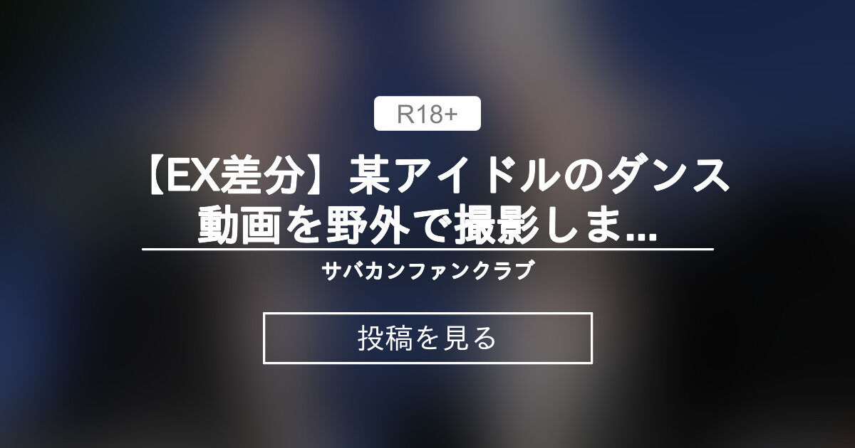 【紳士の社交場】 【EX差分】某アイドルのダンス動画を野外で撮影しました【R-18】 - サバカンファンクラブ (サバカン)の投稿｜ファン ...
