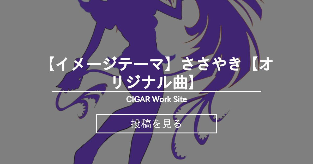【オリジナル】 【イメージテーマ】ささやき【オリジナル曲】 - CIGAR Work Site (CIGAR)の投稿｜ファンティア[Fantia]