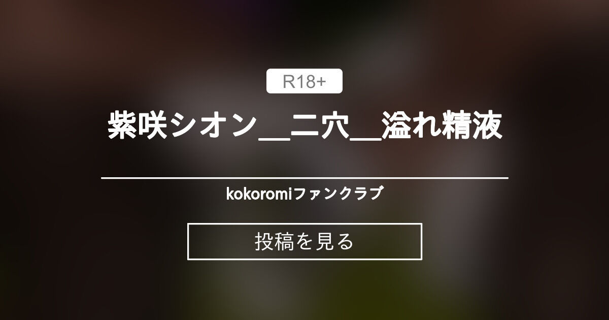 紫咲シオン_二穴_溢れ精液 - kokoromiファンクラブ (kokoromi)の投稿｜ファンティア[Fantia]