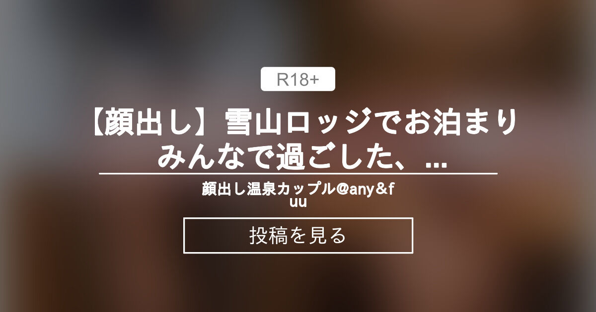 【巨乳】 【顔出し】雪山ロッジでお泊まり♡ みんなで過ごした、あったかい夜💗 - 顔出し温泉カップル@any＆fuu (any＆fuu)の投稿 ...
