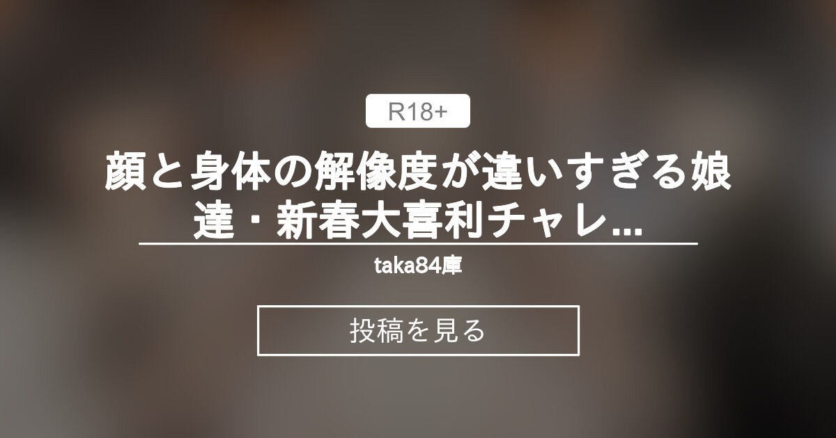 顔と身体の解像度が違いすぎる娘達・新春大喜利チャレンジ - taka84庫 (taka84)の投稿｜ファンティア[Fantia]
