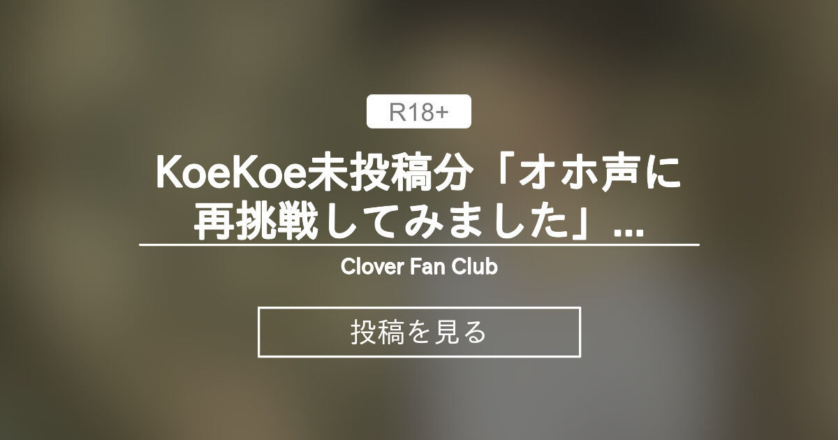 KoeKoe未投稿分「オホ声に再挑戦してみました」前後編 - Clover Fan Club (Clover)の投稿｜ファンティア[Fantia]
