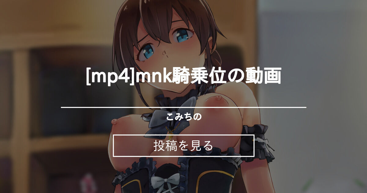 [mp4]mnk騎乗位の動画 - こみちの (秋乃こみち)の投稿｜ファンティア[Fantia]