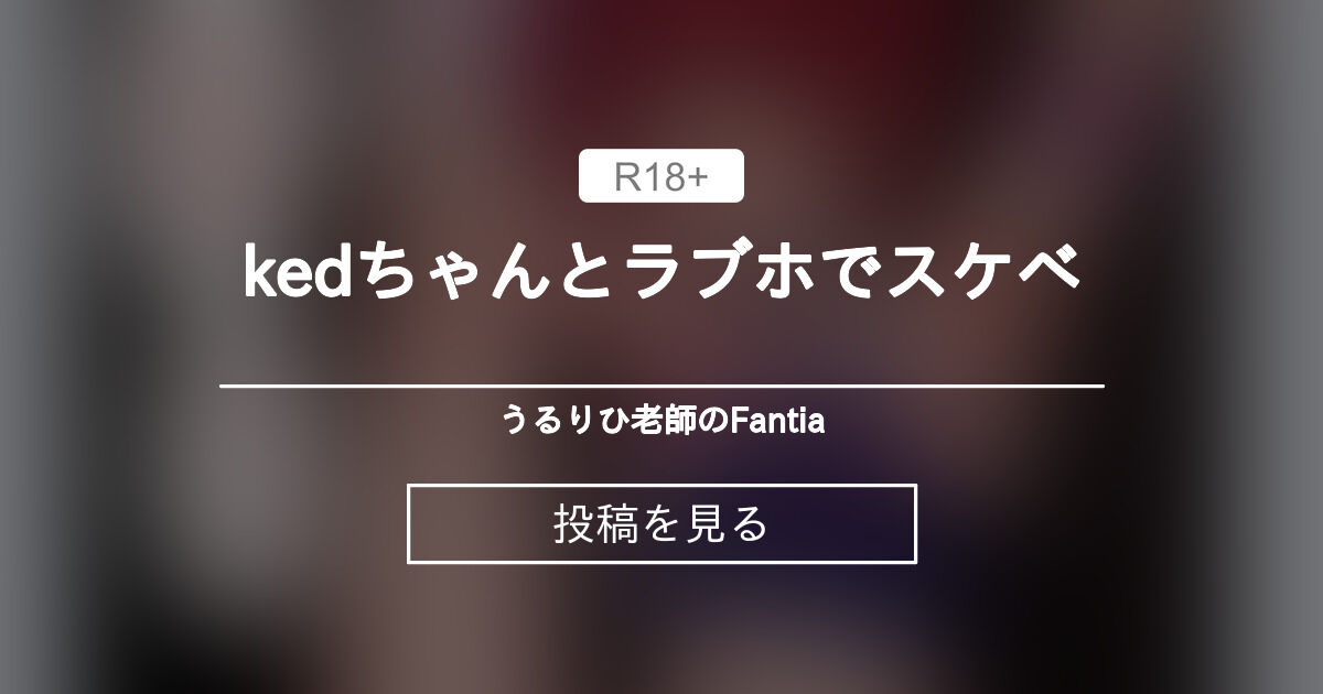 kedちゃんとラブホでスケベ - うるりひ老師のFantia (うるりひ)の投稿｜ファンティア[Fantia]