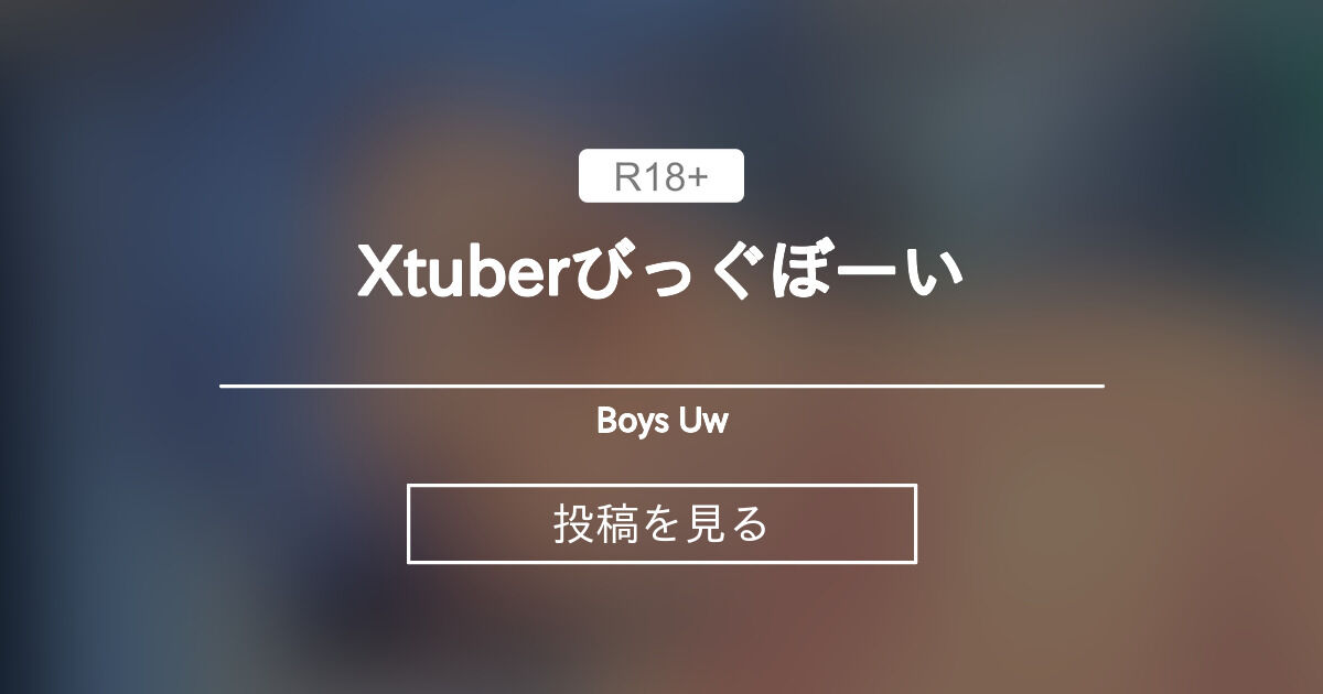 【R-18】 Xtuberびっぐぼーい - Boy's Uw (ふわとろ)の投稿｜ファンティア[Fantia]