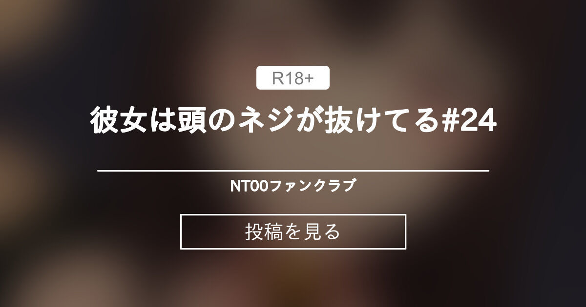 彼女は頭のネジが抜けてる#24 - NT00ファンクラブ (NT00)の投稿｜ファンティア[Fantia]