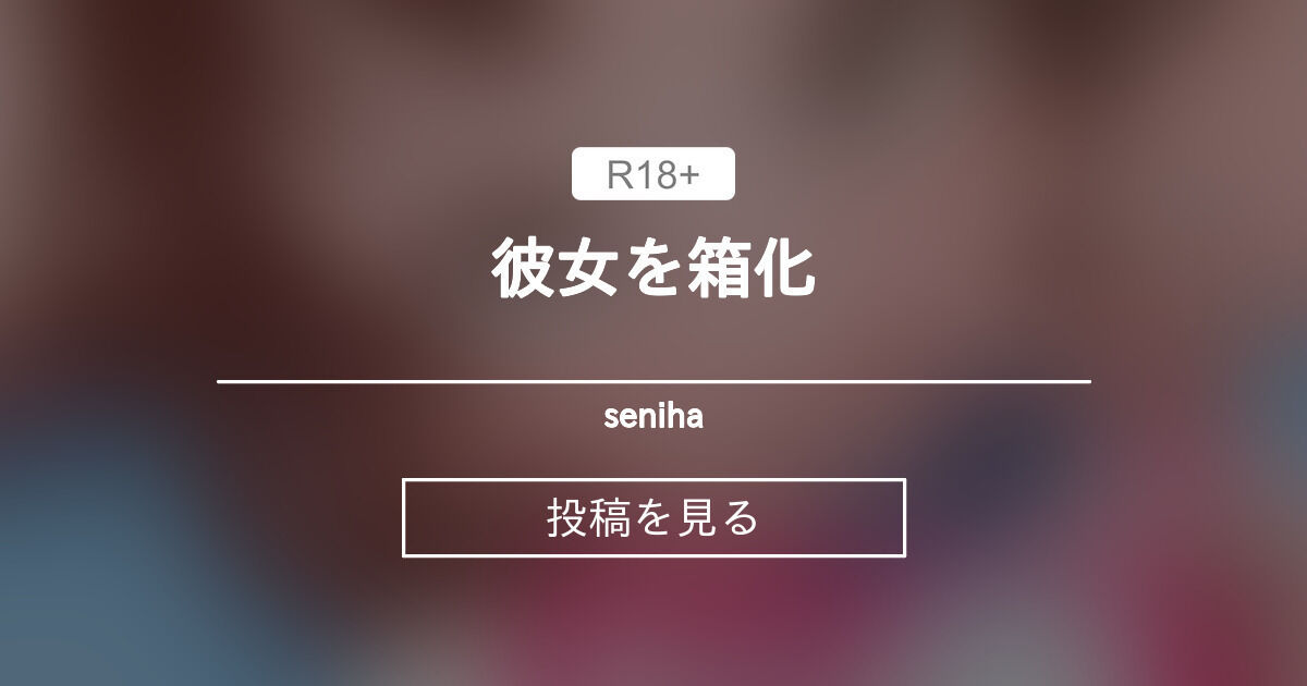 【状態変化】 彼女を箱化 - seniha (seniha)の投稿｜ファンティア[Fantia]