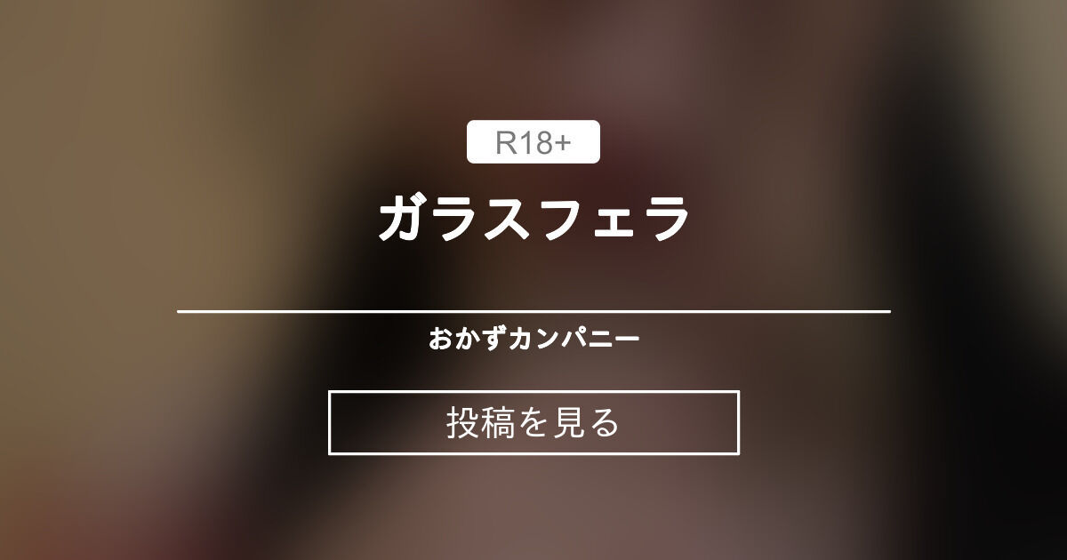 【ガラス】 ガラスフェラ - おかずカンパニー (SNO)の投稿｜ファンティア[Fantia]