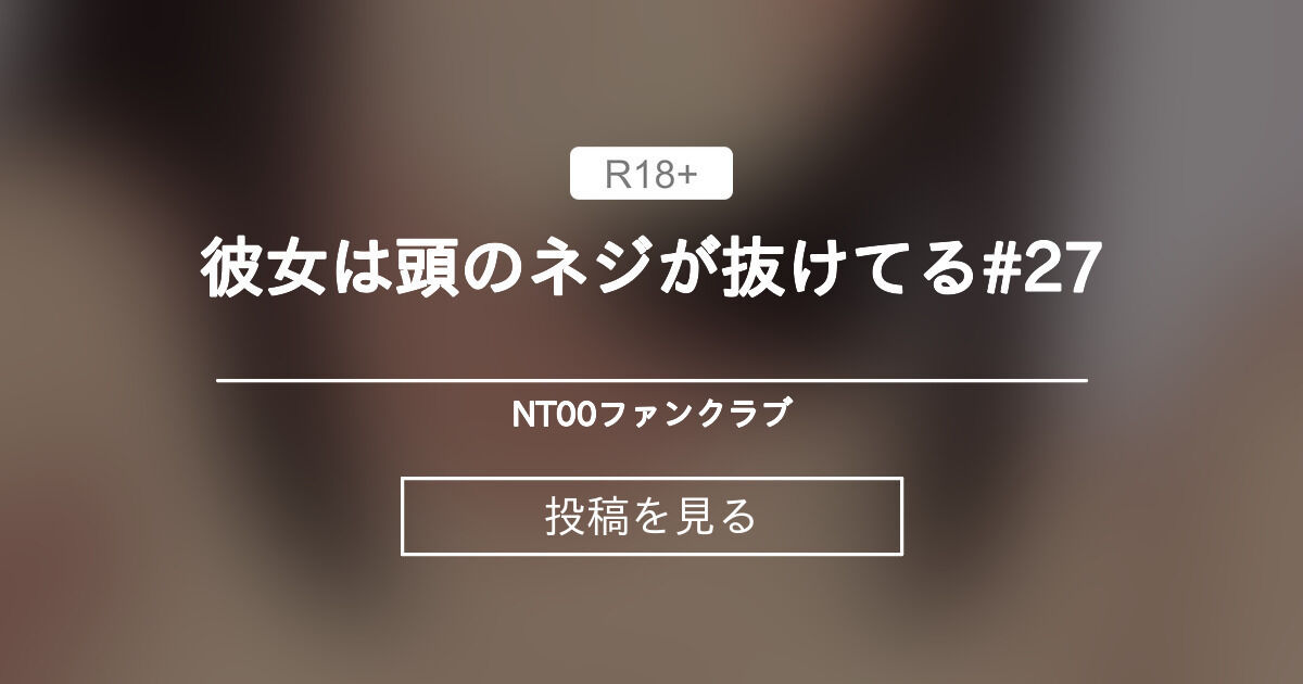 彼女は頭のネジが抜けてる#27 - NT00ファンクラブ (NT00)の投稿｜ファンティア[Fantia]