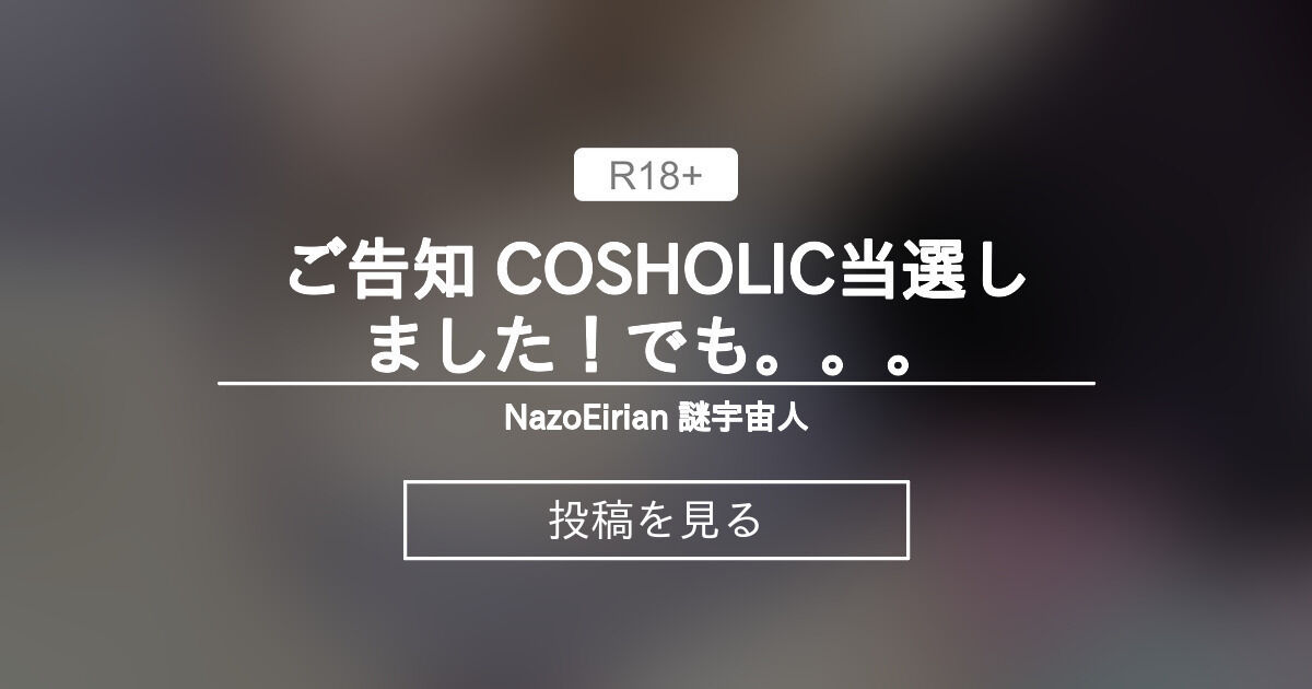 ご告知 COSHOLIC当選しました！でも。。。 - NazoEirian 謎·宇宙人 (NazoEirian)の投稿｜ファンティア[Fantia]
