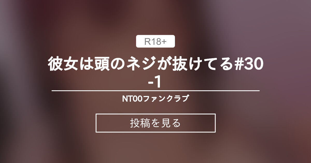 彼女は頭のネジが抜けてる#30-1 - NT00ファンクラブ (NT00)の投稿｜ファンティア[Fantia]