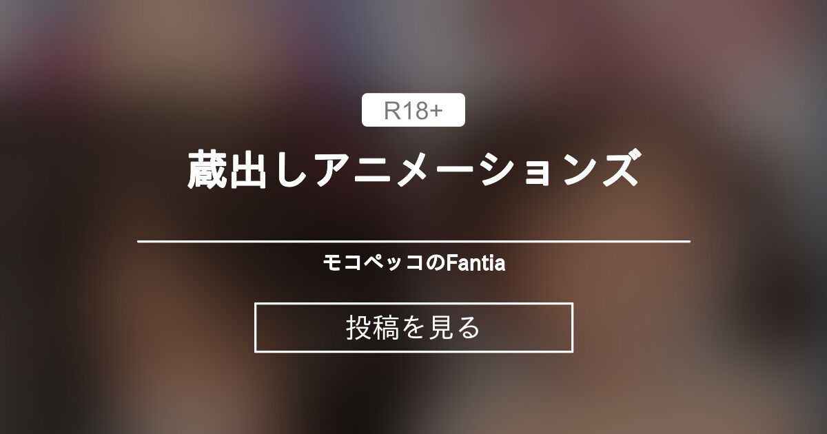 【R-18】 蔵出しアニメーションズ - モコペッコのFantia (mokopekko(モコペッコ）)の投稿｜ファンティア[Fantia]