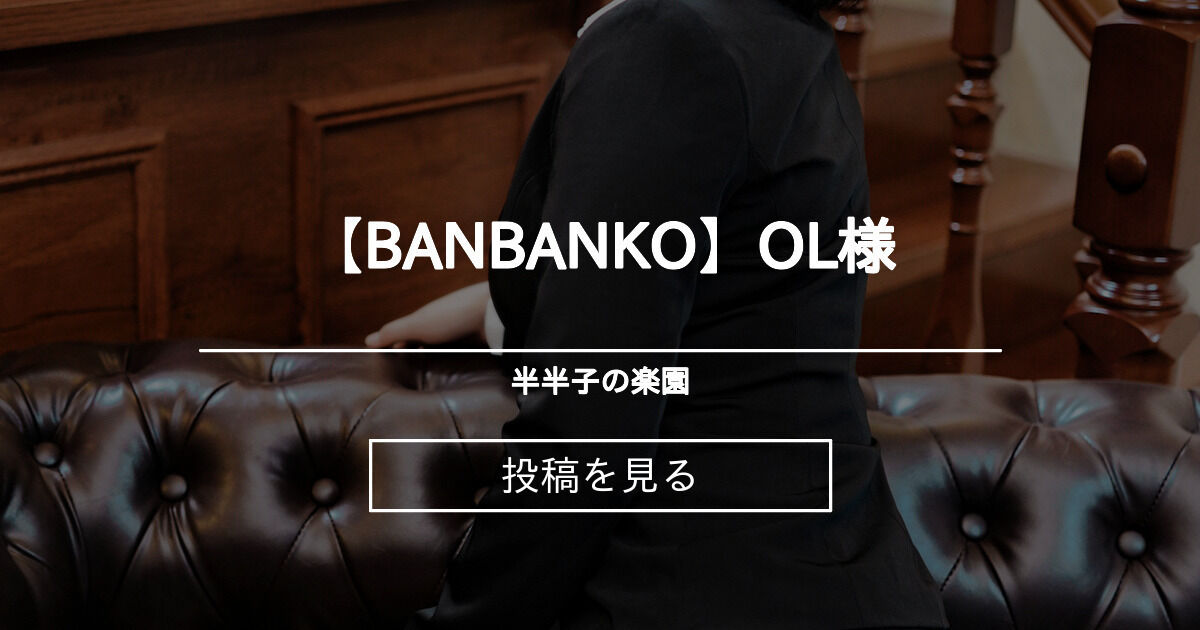 【OL】 【BANBANKO】OL様 - 半半子の楽園💖 (BANBANKO)の投稿｜ファンティア[Fantia]