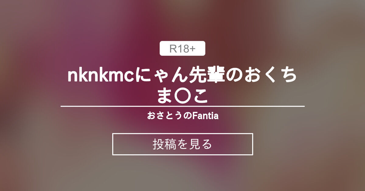 【Vtuber】 nknkmcにゃん先輩のおくちま〇こ - おさとうのFantia (♂atou（おさとう）)の投稿｜ファンティア[Fantia]