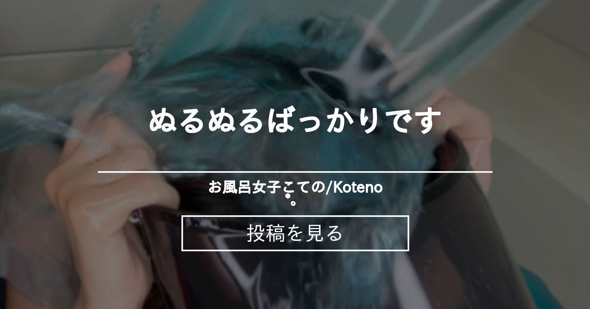 【youtube】 ぬるぬるばっかりです - お風呂女子こての/Koteno🛁*。 (こての🛁*。)の投稿｜ファンティア[Fantia]