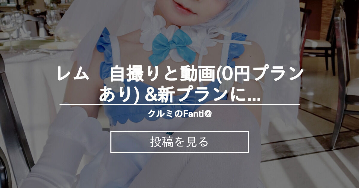 レム 自撮りと動画(0円プランあり) &新プランについて！ - クルミのFanti@ (クルミ)の投稿｜ファンティア[Fantia]