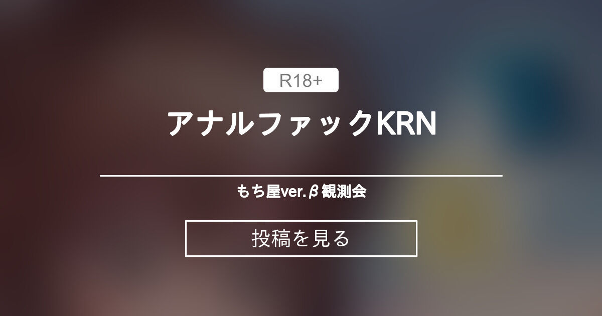 アナルファックKRN - もち屋ver.β観測会 (もちゃ)の投稿｜ファンティア[Fantia]