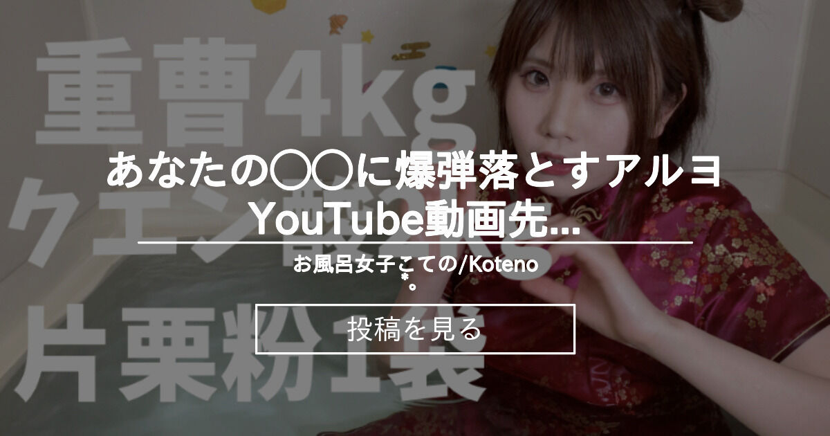 【YouTuber】 あなたの に爆弾落とすアルヨ💖YouTube動画先行公開するアルヨ ️ - お風呂女子こての/Koteno🛁*。 (こての🛁*。)の投稿｜ファンティア[Fantia]