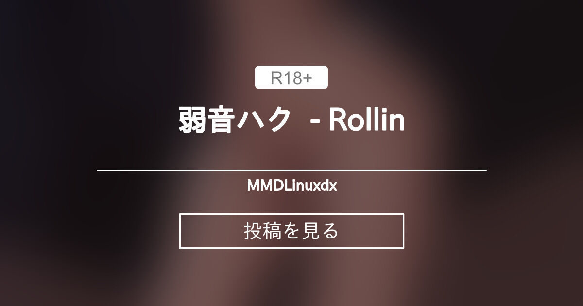 【#MMD】 弱音ハク - Rollin - MMDLinuxdx (Linuxdx)の投稿｜ファンティア[Fantia]