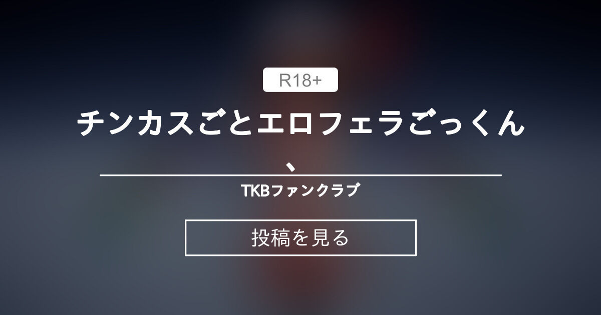 チンカスごとエロフェラごっくん、 - TKBファンクラブ (音声作品音入れbot)の投稿｜ファンティア[Fantia]