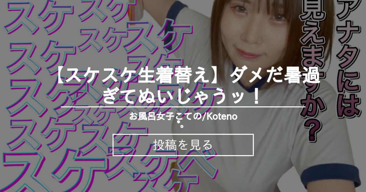 【お風呂】 【スケスケ生着替え】ダメだ暑過ぎてぬいじゃうッ！ - お風呂女子こての/Koteno🛁*。 (こての🛁*。)の投稿｜ファンティア[Fantia]