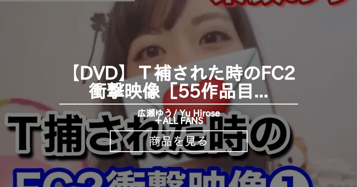 【DVD】T補された時のFC2衝撃映像[55作品目] - 広瀬ゆう/ Yu Hirose＋ALL FANS (広瀬ゆう/ Yu Hirose)の商品｜ファンティア[Fantia]