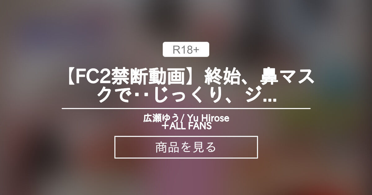 【広瀬ゆう】 【FC2禁断動画】終始、鼻マスクで･･じっくり、ジュボジュボ、大開脚2点責め、大量潮吹き、中イキまで全公開！ 【171作品目】 広瀬ゆう/ Yu Hirose＋ALL FANS ...
