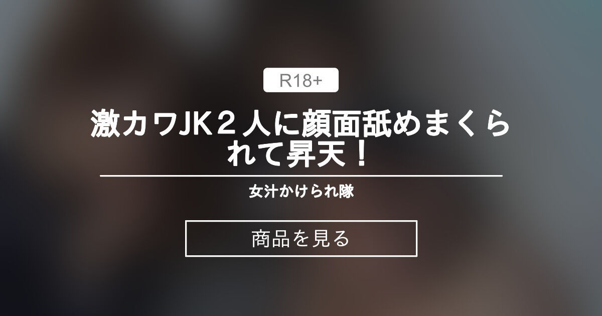 【顔舐め】 激カワJK2人に顔面舐めまくられて昇天！ 女汁かけられ隊 (女汁かけられ隊)の商品｜ファンティア[Fantia]