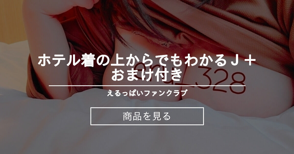 【裏垢女子】 ホテル着の上からでもわかるJ＋おまけ付き - えるっぱいファンクラブ (eru_328)の商品｜ファンティア[Fantia]