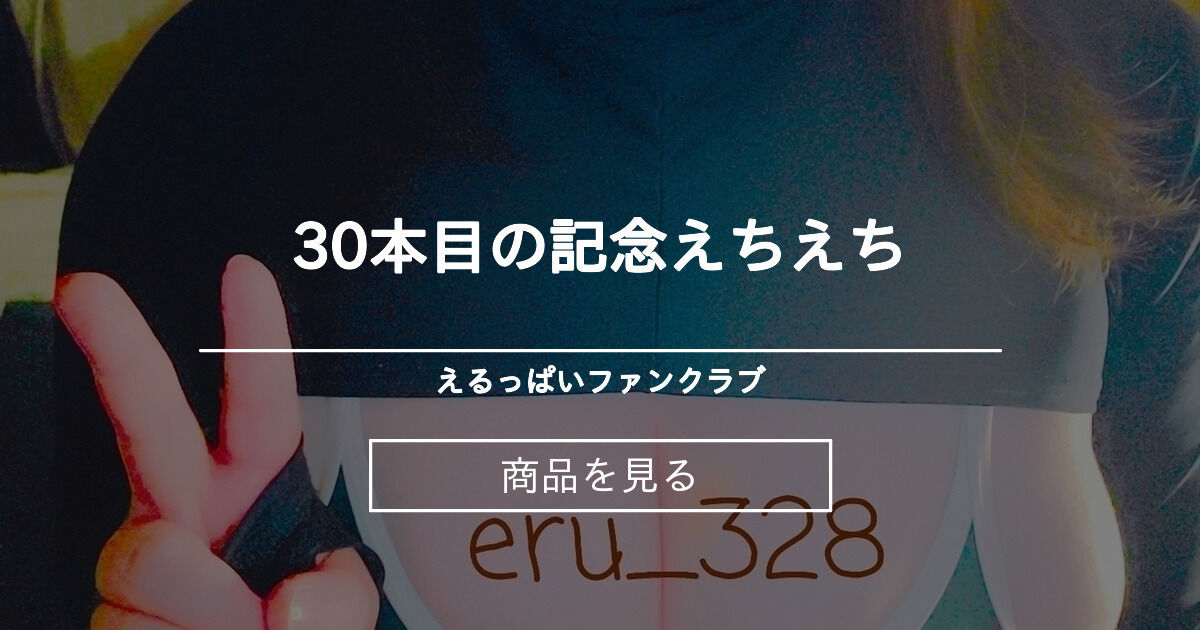 【裏垢女子】 30本目の記念えちえち♥ - えるっぱいファンクラブ (eru_328)の商品｜ファンティア[Fantia]