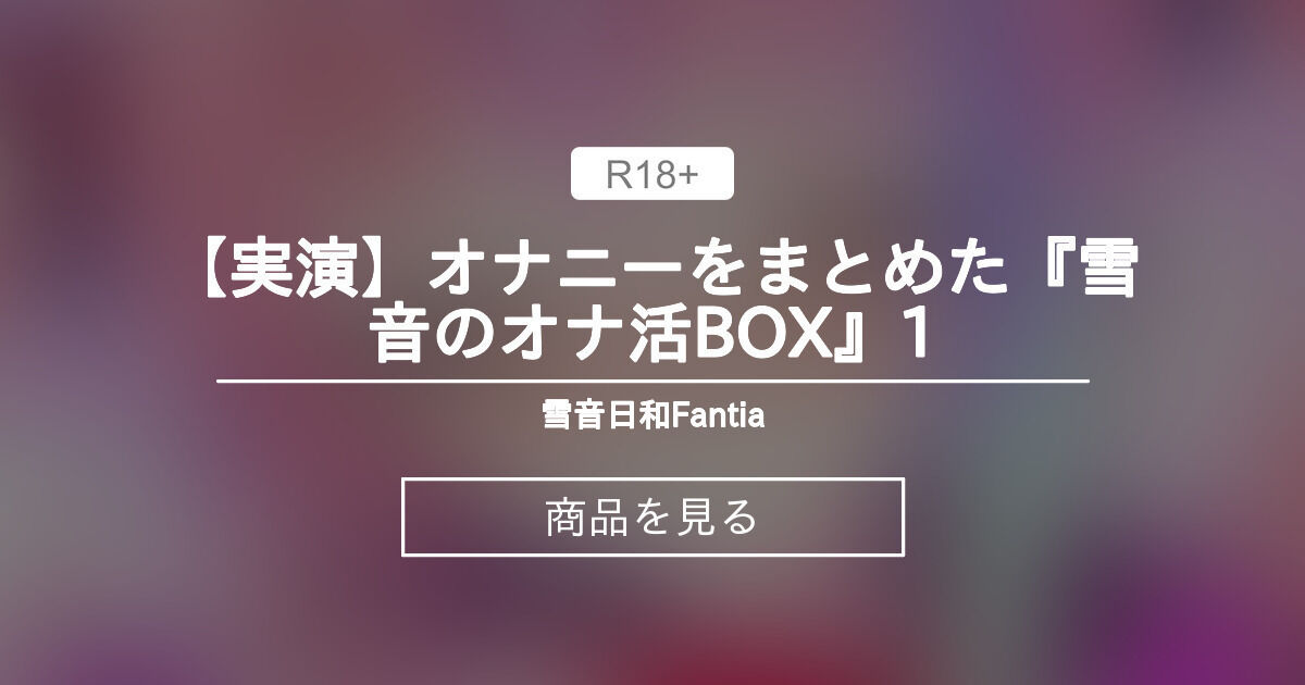【実演】オナニーをまとめた『雪音のオナ活BOX』1 雪音日和♡Fantia (梵雪音)の商品｜ファンティア[Fantia]