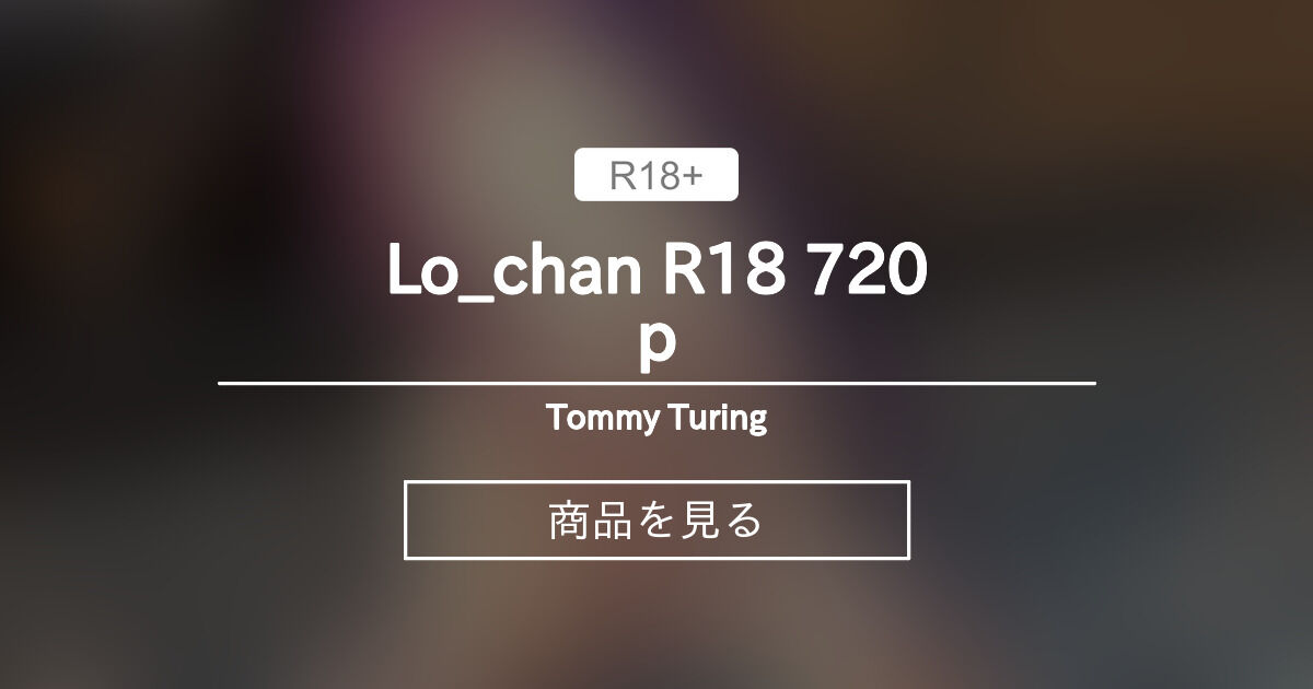 【R18】 Lo_chan R18 720p Tommy Turing (Tommy Turing)の商品｜ファンティア[Fantia]