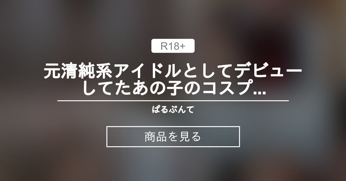 元清純系アイドルとしてデビューしてたあの子のコスプレエッチ流出 ぱるぷんて ぱるぷんて の商品｜ファンティア[fantia]