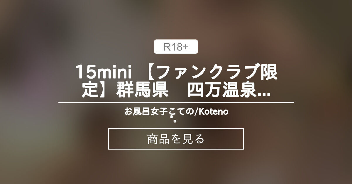 15mini 【ファンクラブ限定】群馬県 四万温泉郷 未公開限定ゆっくり温泉 お風呂女子こての/Koteno🛁*。 (こての🛁*。)の商品｜ファンティア[Fantia]